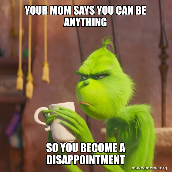 Your mom says you can be anything So you become a disappointment ...