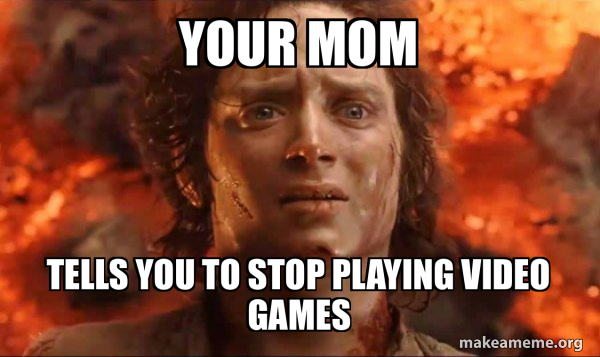 your mom tells you to stop playing video games - Frodo it's over it's ...