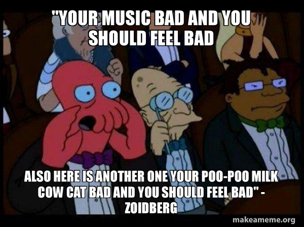"Your Music Bad And You Should Feel Bad Also Here Is Another one Your ...