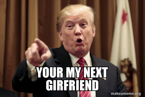 your my next girfriend - Donald Trump Says Meme Generator