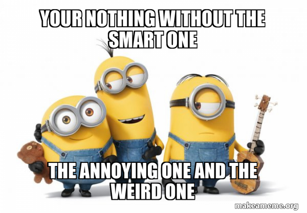 Your nothing without the smart one The annoying one and the weird one ...