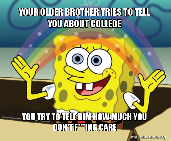 your older brother tries to tell you about college you try to tell him ...