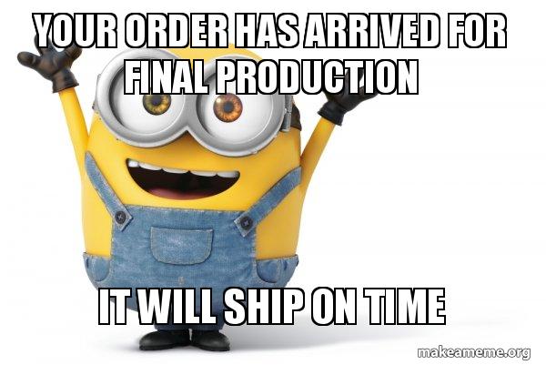 your order has arrived for final production IT WILL SHIP ON TIME ...