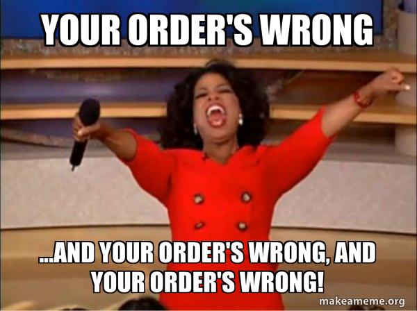 your order's wrong ...and your order's wrong, and your order's wrong ...