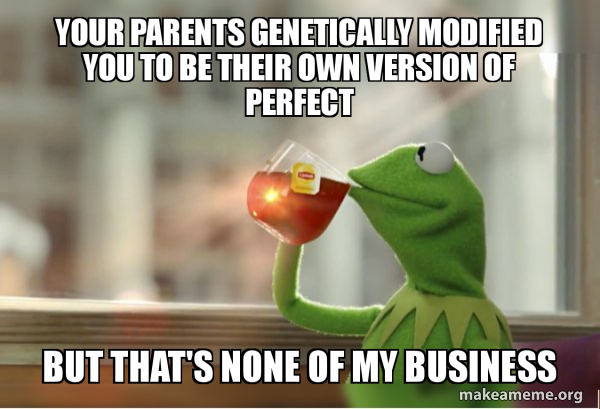 Your parents genetically modified you to be their own version of ...