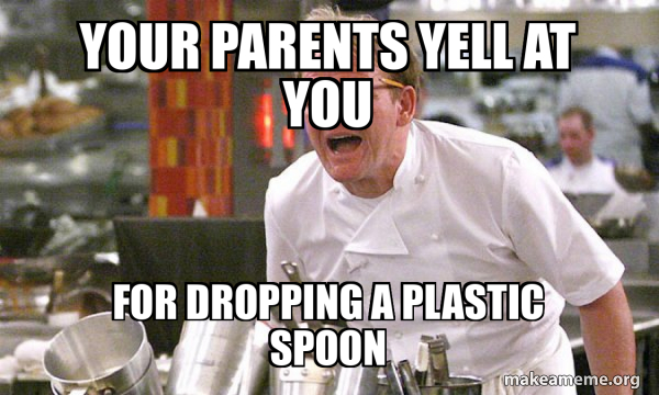 your parents yell at you for dropping a plastic spoon - Gordon Ramsay ...