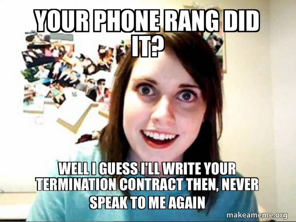 Your phone rang did it? Well I guess I'll write your termination ...