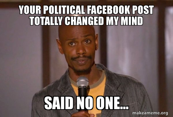 Your political facebook post totally changed my mind SAID NO ONE ...