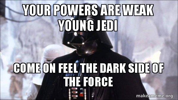 Your powers are weak young jedi come on feel the dark side of the force ...