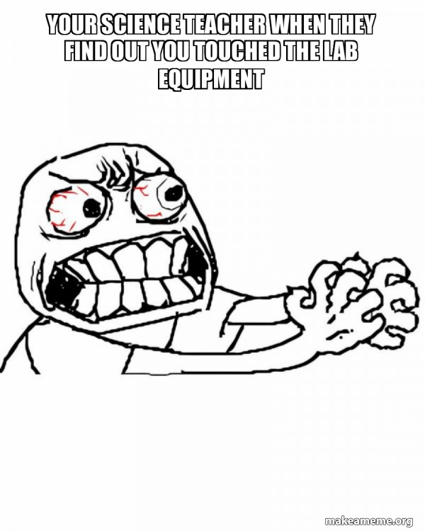 Your science teacher when they find out you touched the lab equipment ...
