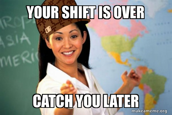 Your Shift is over Catch you Later - Scumbag Teacher Meme Generator