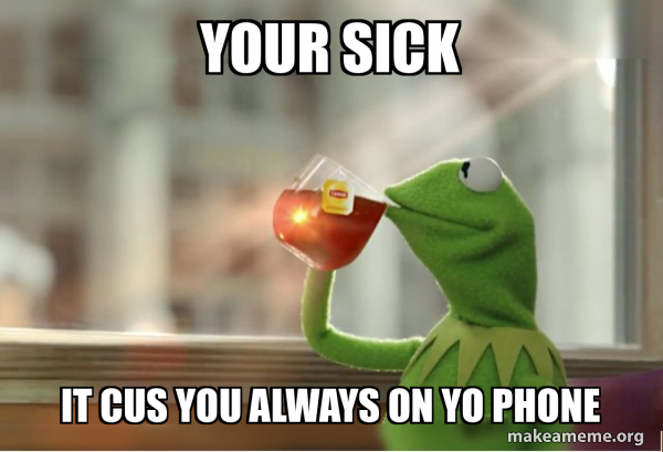 your sick it cus you always on yo phone - Kermit Drinking Tea Meme ...
