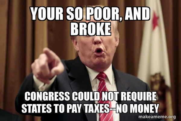 your so poor, and broke Congress could not require states to pay taxes ...