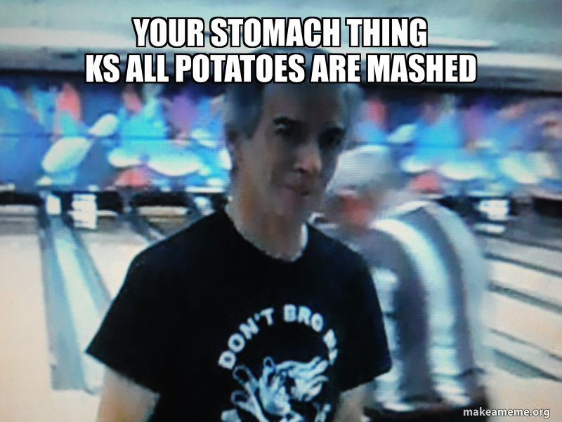 your stomach thing ks all potatoes are mashed Meme Generator