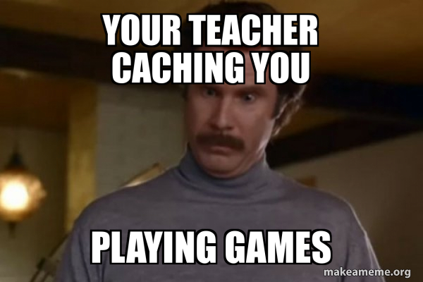 Your teacher caching you playing games - Ron Burgundy I am not even mad ...