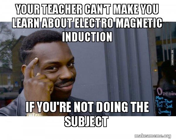 Your teacher can't make you learn about electro magnetic induction If ...