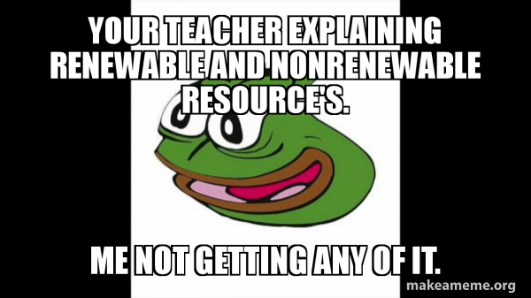 Your teacher explaining renewable and nonrenewable resource's. Me not ...