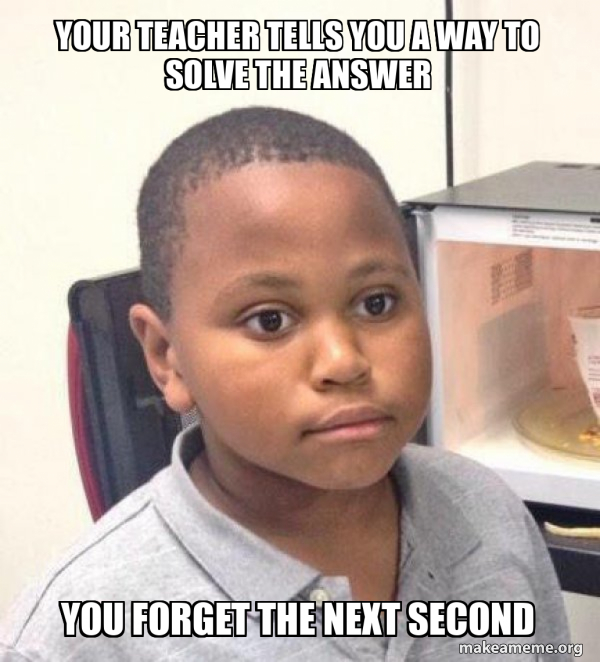 your teacher tells you a way to solve the answer you forget the next ...