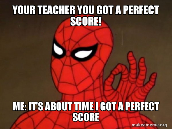 Your teacher you got a perfect score! Me: It's about time i got a ...