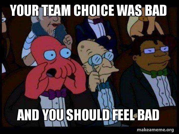 Your team choice was bad and you should feel bad - Your meme is bad and ...