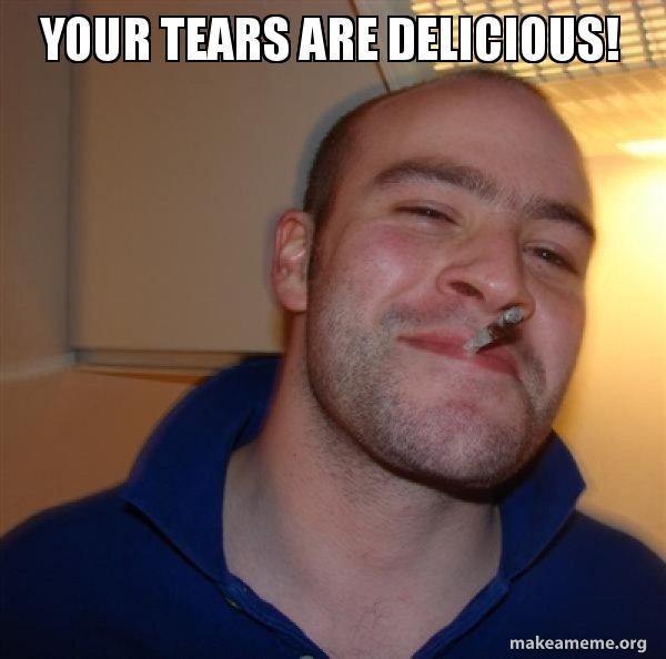 Your tears are delicious! - Good Guy Greg Meme Generator