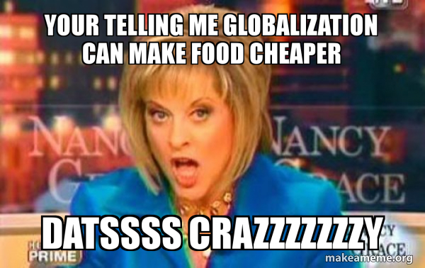 Your telling me globalization can make food cheaper DATSSSS CRAZZZZZZZY ...