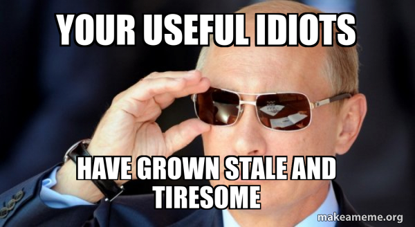 your useful idiots have grown stale and tiresome - Vladamir Putin Meme ...