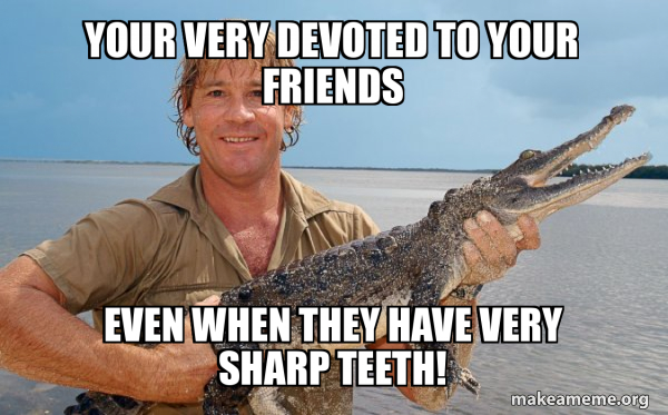 Your very devoted to your friends even when they have very sharp teeth ...