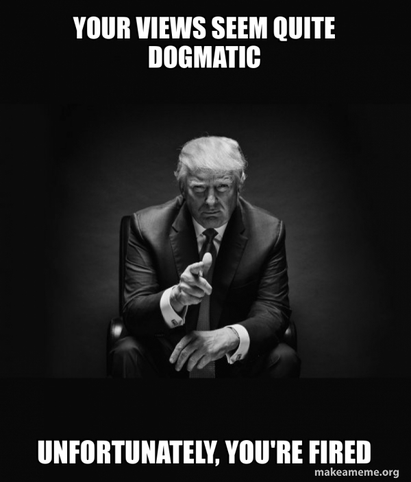 Your views seem quite dogmatic unfortunately, you're fired - Trump ...