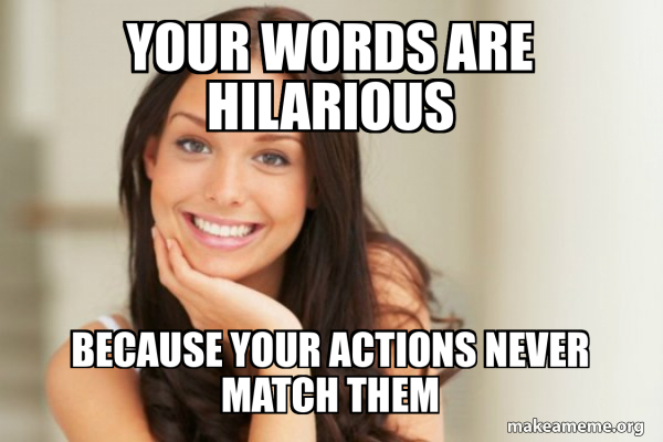 Your words are hilarious because your actions never match them - Good ...