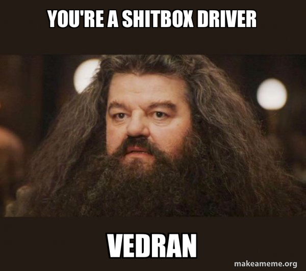 You're a shitbox driver Vedran - Hagrid - I should not have said that ...
