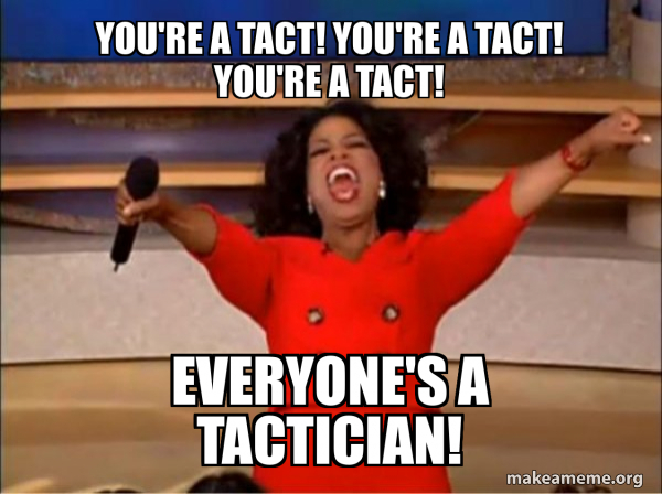 You're a tact! You're a tact! You're a tact! EVERYONE'S A TACTICIAN ...