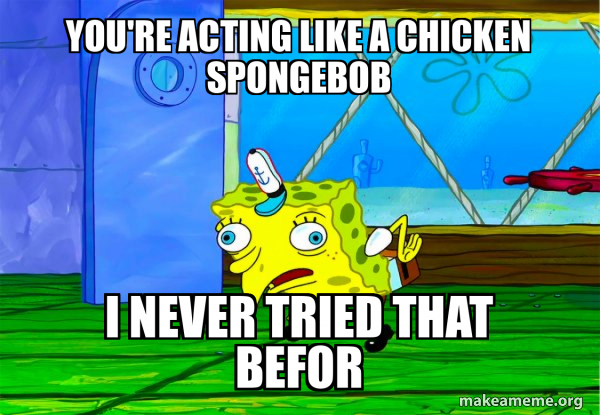 you're acting like a chicken Spongebob I never tried that befor ...