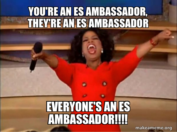you're an es ambassador, THEY'RE AN ES AMBASSADOR everyone's an es ...