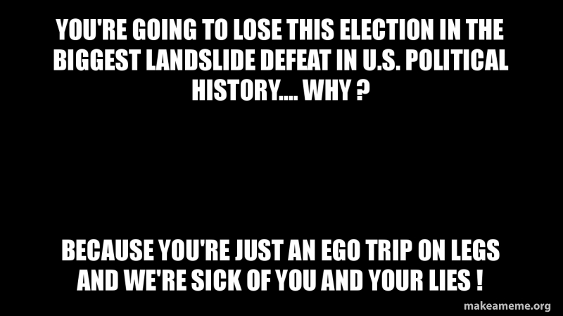 you're going to lose this election in the biggest landslide defeat in u ...