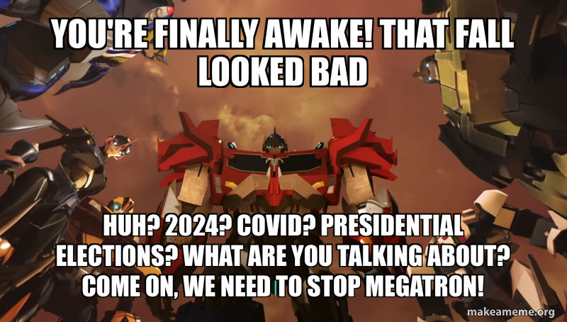 You're finally awake! That fall looked bad Huh? 2024? Covid ...