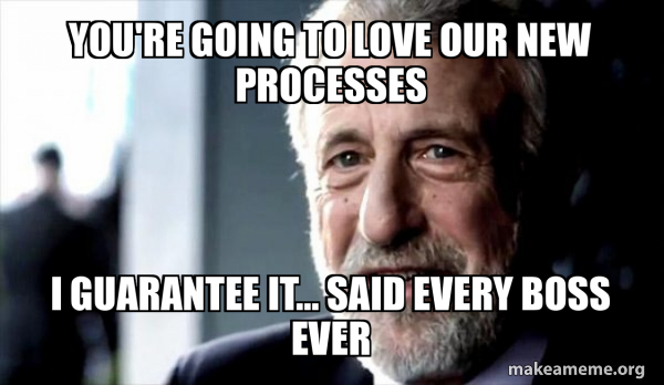You're going to love our new processes I guarantee it... said every boss ever - I Guarantee it ...