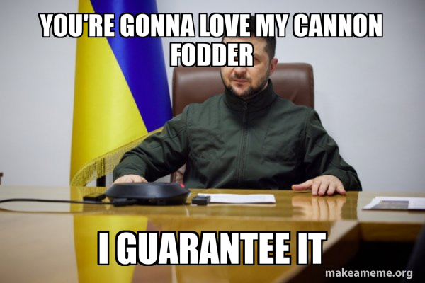 you're gonna love my cannon fodder i guarantee it - Volodymyr Zelenskyy ...