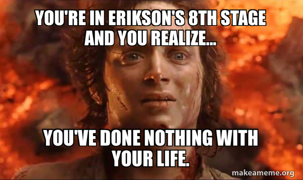 You're in Erikson's 8th stage and you realize... you've done nothing ...