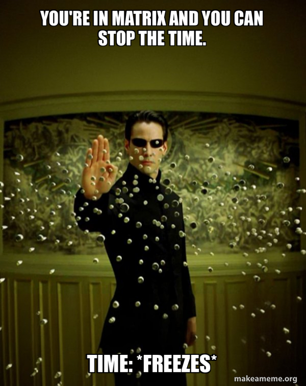 You're in matrix and you can stop the time. Time: *freezes* - Neo ...