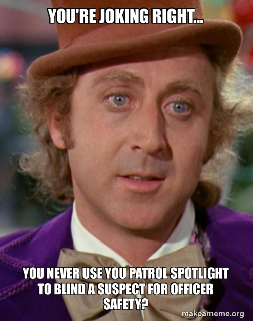 You're joking right... You never use you patrol spotlight to blind a ...
