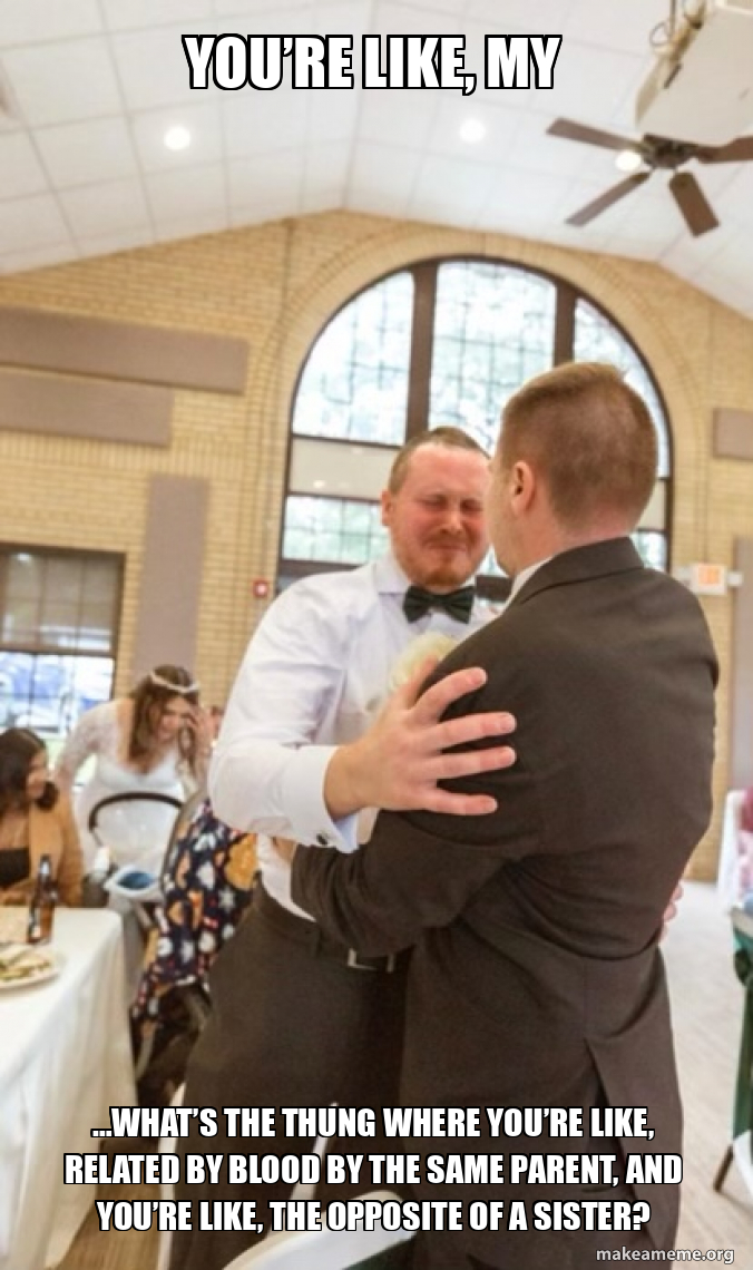 You’re like, my …what’s the thung where you’re like, related by blood ...