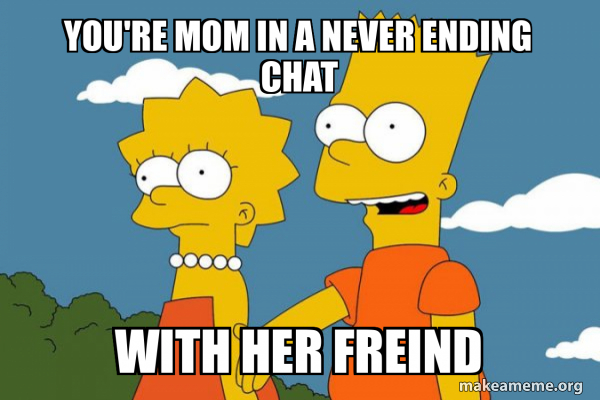 you're mom in a never ending chat with her freind - Bart and Lisa Chat ...