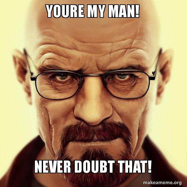 Youre my man! Never doubt that! - Walter White Breaking Bad Meme Generator