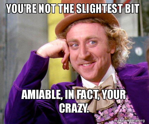 You're not the slightest bit amiable, in fact, your crazy. - Willy ...