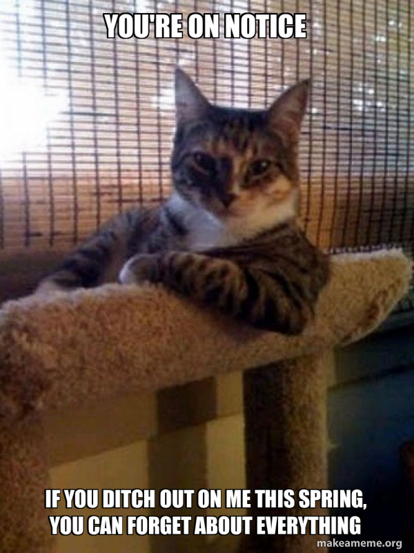 You're on notice If you ditch out on me this spring, you can forget ...