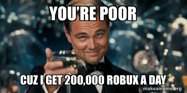 You’re poor Cuz I get 200,000 robux a day - Great Gatsby Reaction ...