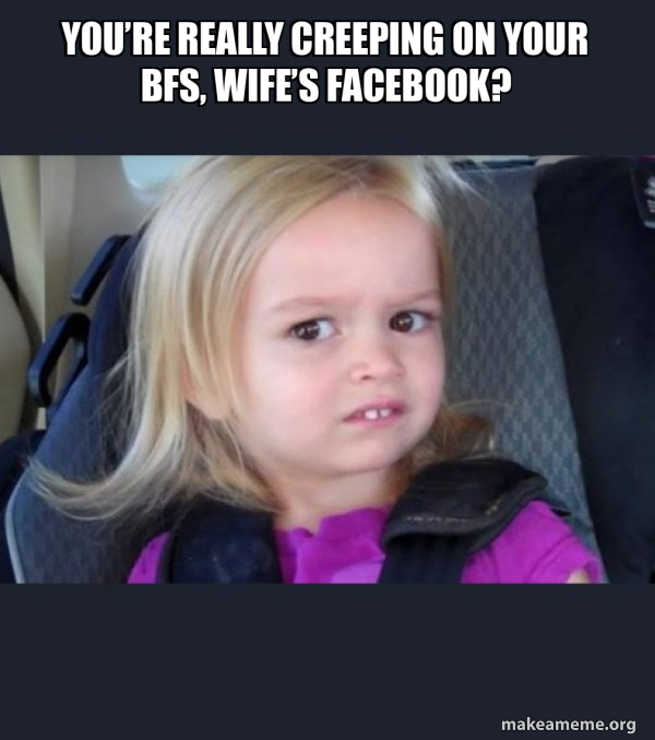 You’re really creeping on your bfs, wife’s Facebook? - Side-Eyes Chloe ...