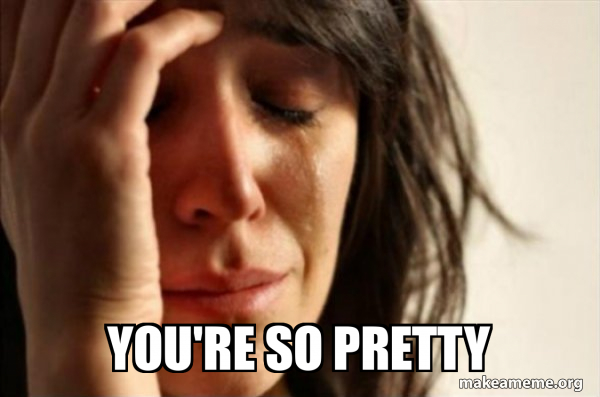 You're so pretty - First World Problems Meme Generator