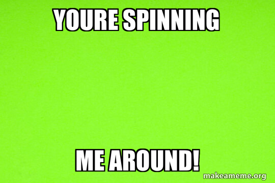 YOURE SPINNING ME AROUND! Meme Generator